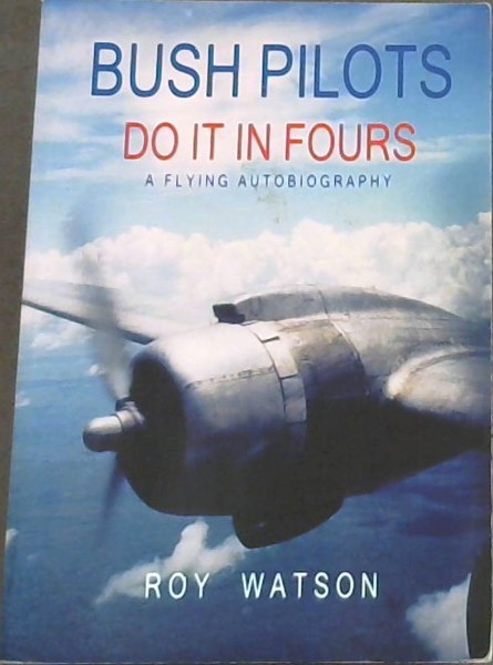 Bush Pilots do it in Fours - An autobiography of Roy Watson's flying ...
