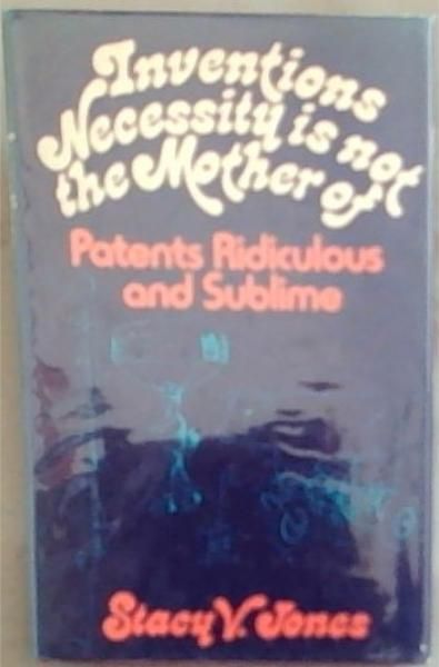 Inventions Necessity Is Not The Mother Of: Patents Ridiculous And Sublime