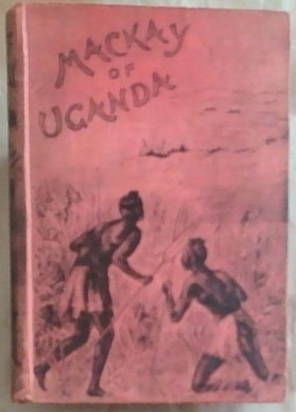 The Story of the Life of Mackay of Uganda, Pioneer Missionary, By His ...